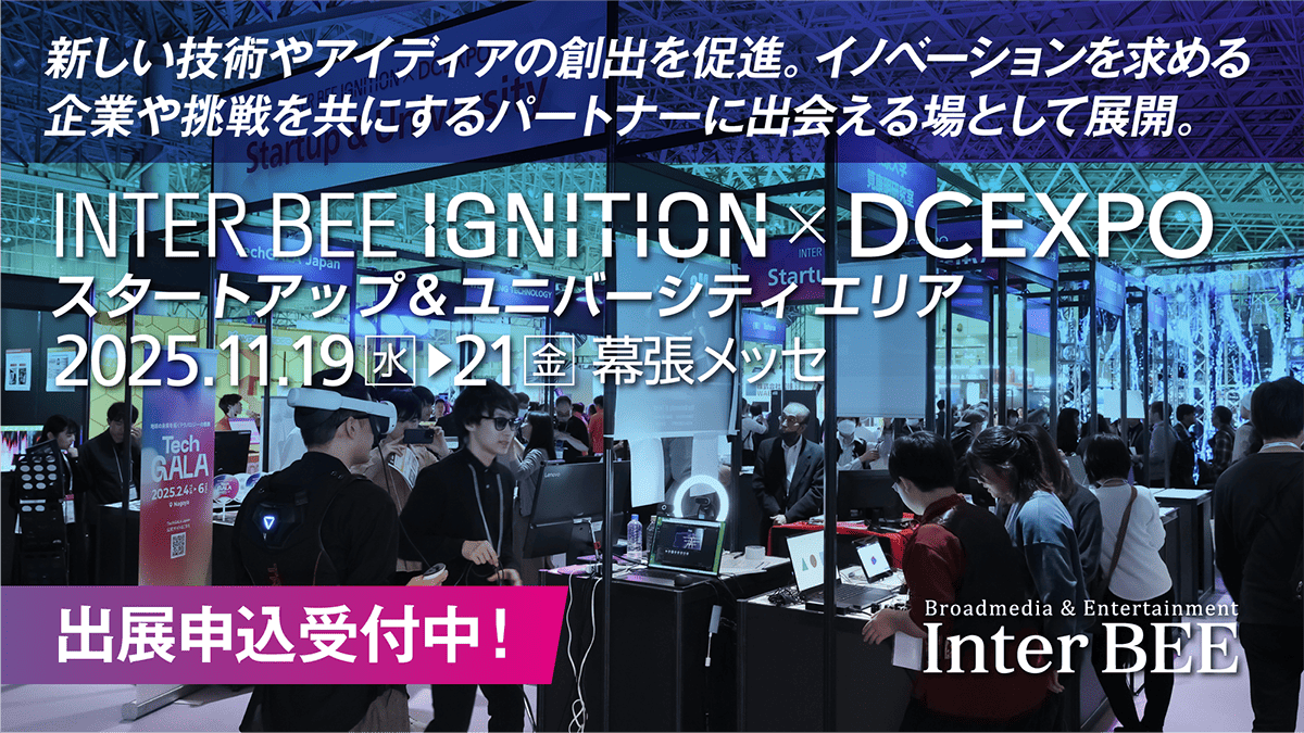 INTER BEE IGNITION × DCEXPO スタートアップ＆ユニバーシティエリア | コンテンツビジネスとプロフェッショナルのためのメディア総合展示会 Inter BEE 2025